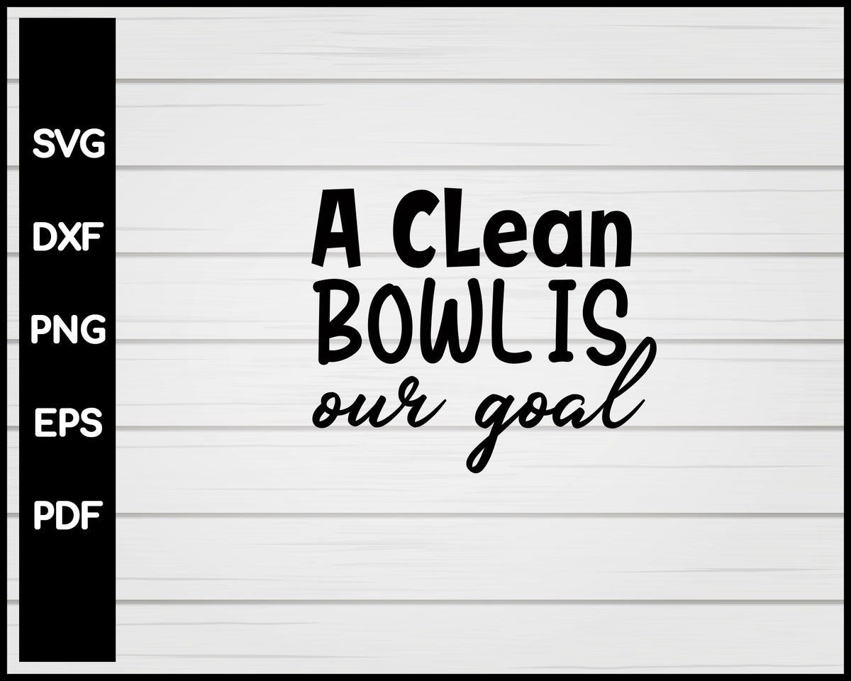 A Clean Bowl is Our Goal svg – Creativedesignmaker